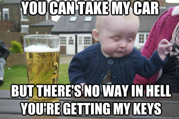 you can take my car but there's no way in hell you're getting my keys - Baby Irish - quickmeme