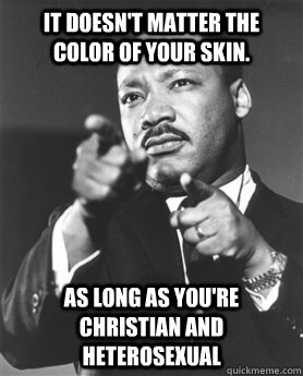 It doesn't matter the color of your skin. As long as you're Christian and heterosexual - MLK ...
