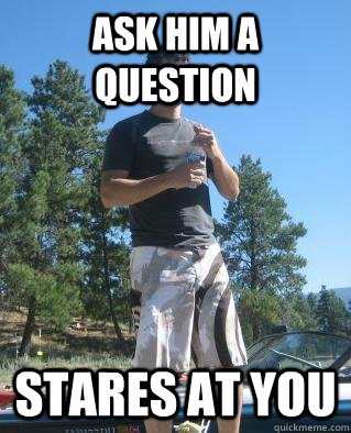 ask him a question stares at you - Hater Ju - quickmeme