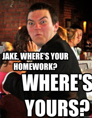 Jake, where's your homework? where's yours? - Misc - quickmeme