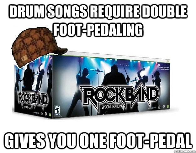 Drum songs require double foot-pedaling gives you one foot-pedal - Scumbag Rock Band - quickmeme