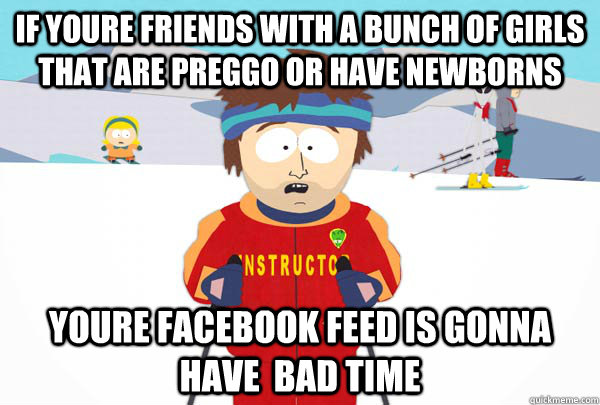 if youre friends with a bunch of girls that are preggo or have newborns youre facebook feed is ...
