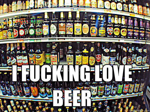 I FUCKING LOVE BEER - Misc - quickmeme