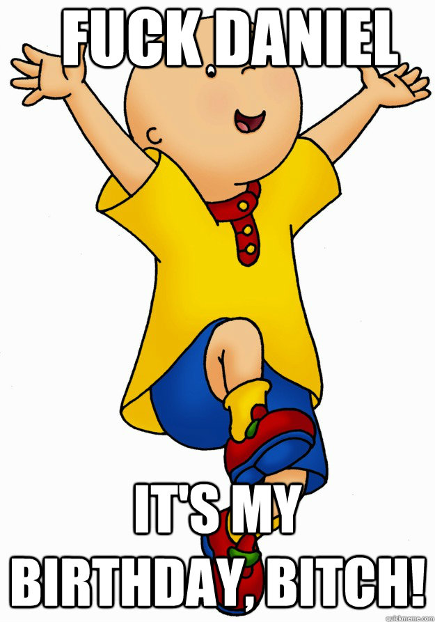 Fuck Daniel It's MY birthday, bitch! - Caillou has Cancer! - quickmeme