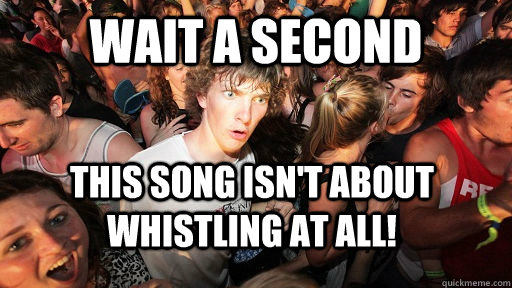 Wait a second This song isn't about whistling at all! - Sudden Clarity Clarence - quickmeme