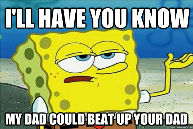 I'll have you know My dad could beat up your dad - Misc - quickmeme