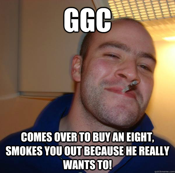 GGC Comes over to buy an eight, smokes you out because he really wants to! - Misc - quickmeme