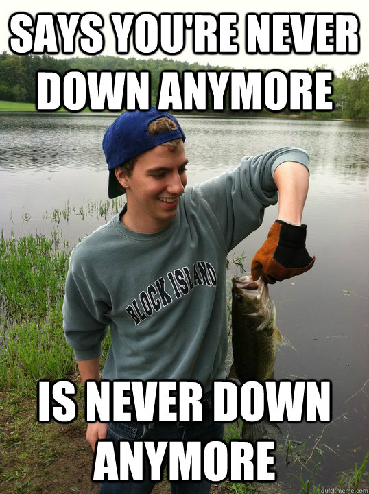 Says You're never down anymore Is never down anymore - Fisherman Matthew - quickmeme