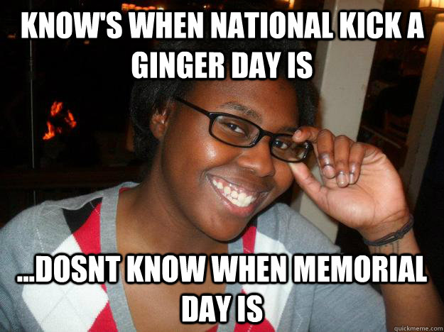 know's when National Kick a ginger day is ...dosnt know when memorial day is - Misc - quickmeme