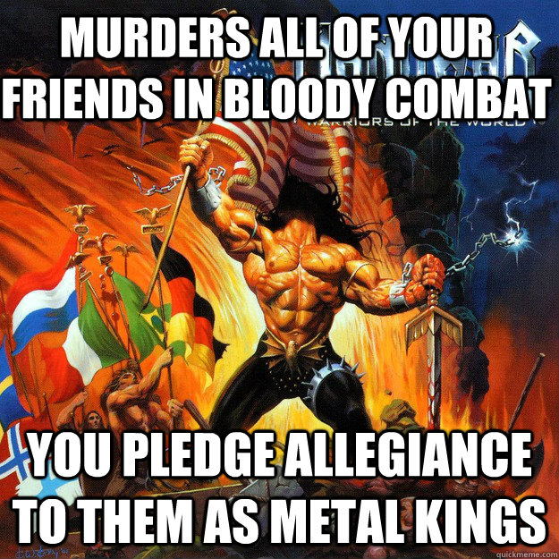 murders all of your friends in bloody combat you pledge allegiance to them as metal kings - Misc ...