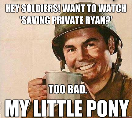 HEY SOLDIERS! WANT TO WATCH 'SAVING PRIVATE RYAN?' too bad. MY LITTLE PONY - Misc - quickmeme