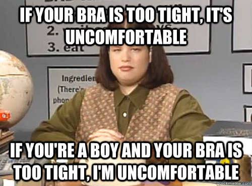 If your bra is too tight, it's uncomfortable if you're a boy and your bra is too tight, i'm ...