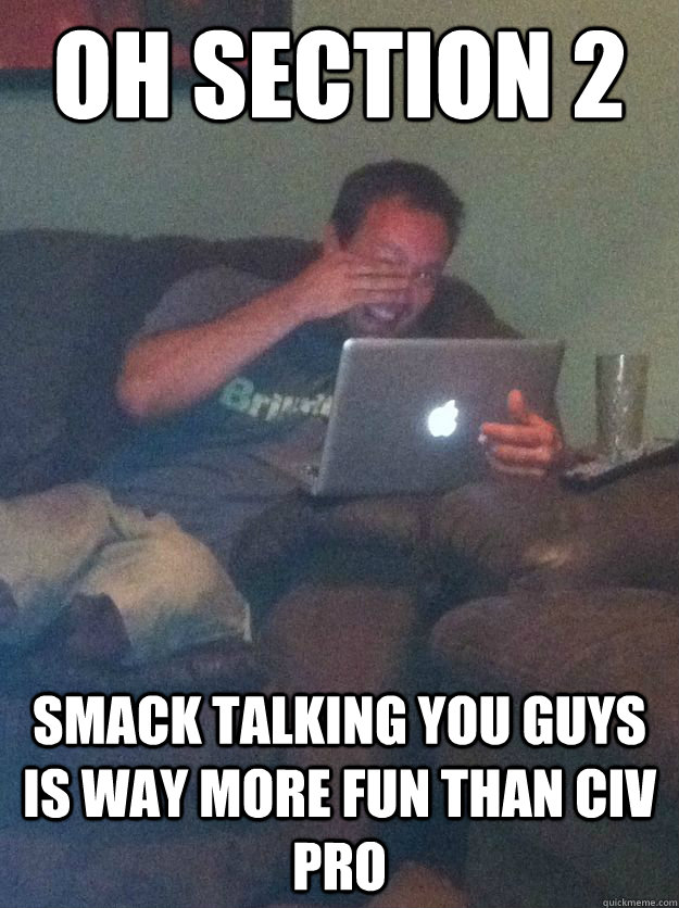 Oh Section 2 smack talking you guys is way more fun than civ pro - Meme loving dad - quickmeme
