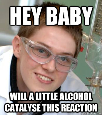 Hey baby will a little alcohol catalyse this reaction - PHOTOGENIC CHEMISTRY GUY - quickmeme