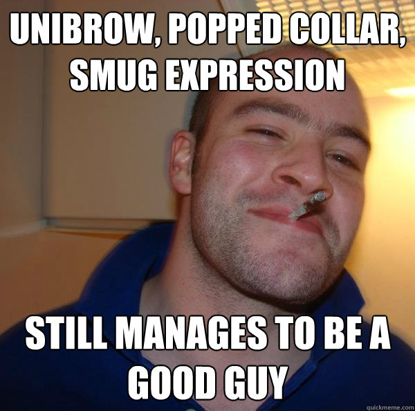 Unibrow, popped collar, smug expression still manages to be a good guy - Misc - quickmeme
