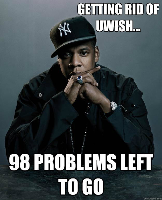 Getting RId Of UWISH... 98 problems left to go - Jay Z Problems - quickmeme
