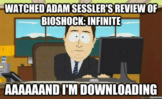 Watched Adam Sessler's Review of Bioshock: Infinite aaaaaand I'm downloading - Misc - quickmeme