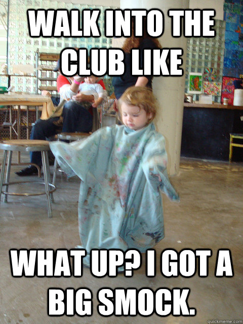 Walk into the club like What up? I got a big smock. - Walk into the club like... - quickmeme