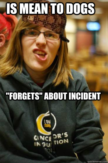 Is mean to dogs "Forgets" about incident - Scumbag Alyssa - quickmeme