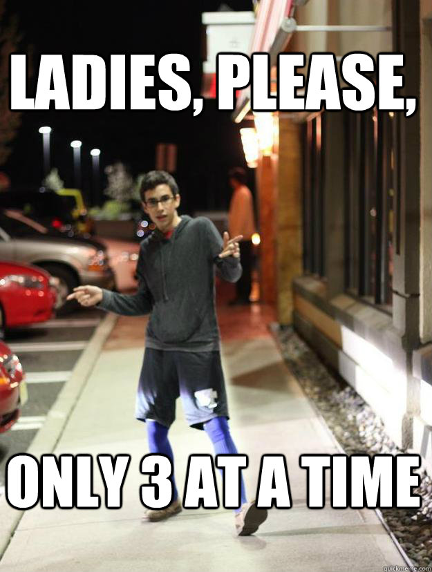 Ladies, Please, only 3 at a time - lucassss - quickmeme