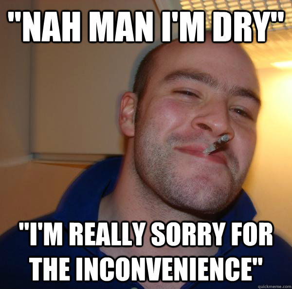 "Nah man i'm dry" "i'm really sorry for the inconvenience" - Misc - quickmeme