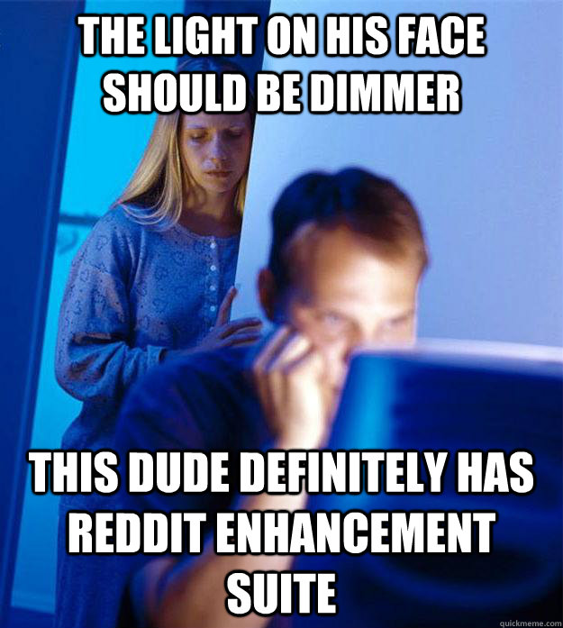 The light on his face should be dimmer This dude definitely has reddit enhancement suite ...