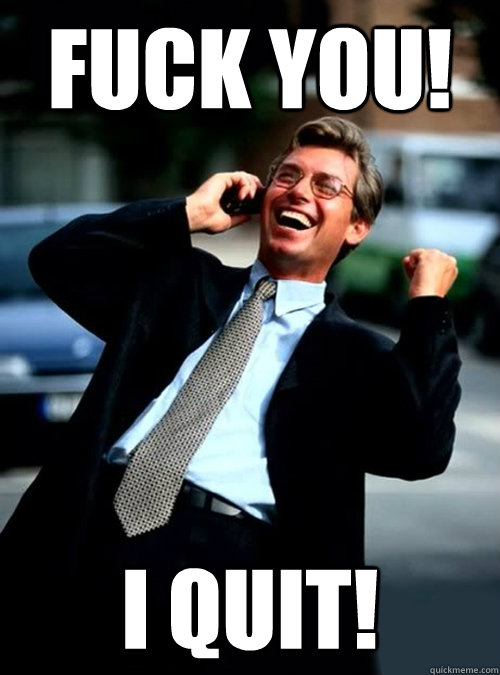 FUCK YOU! i quit! - Ha Ha! Business - quickmeme