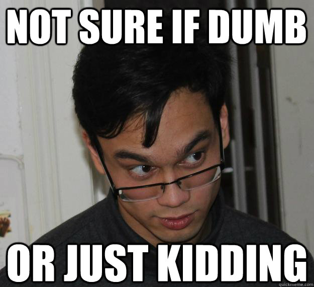 Not sure if dumb or just kidding - Serious dude - quickmeme
