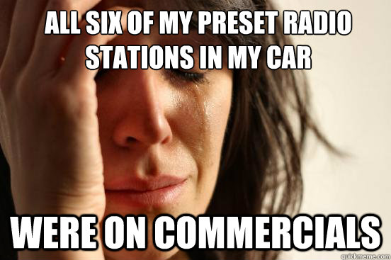 All six of my preset radio stations in my car were on commercials - First World Problems - quickmeme