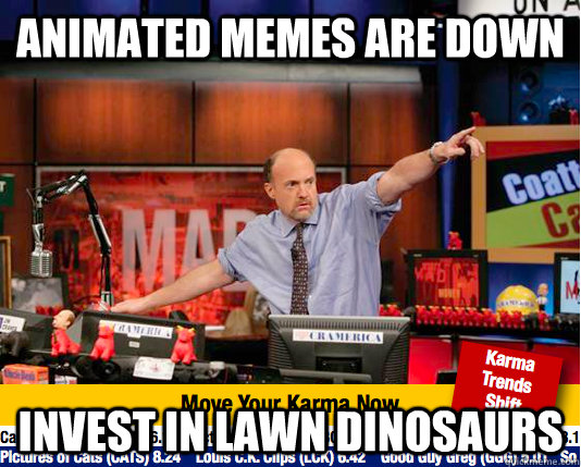 Animated memes are down Invest in lawn dinosaurs - move your karma now - quickmeme