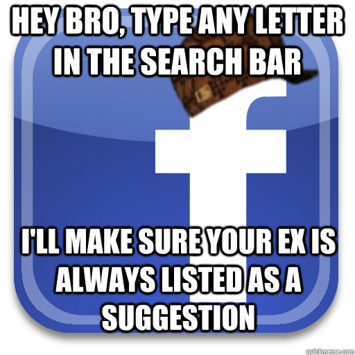 Hey bro, type any letter in the search bar I'll make sure your ex is always listed as a ...