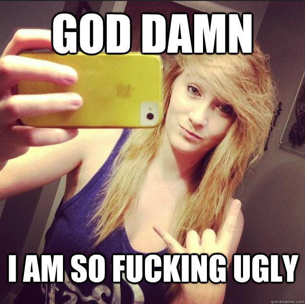 god damn I am so fucking ugly - Misc - quickmeme