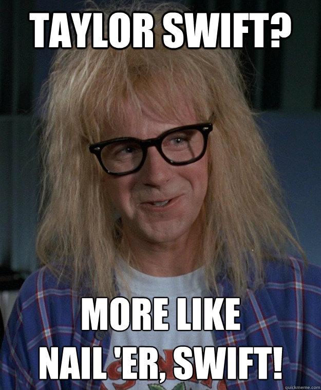 Taylor Swift? More like Nail 'er, Swift! - Innuendo Garth - quickmeme