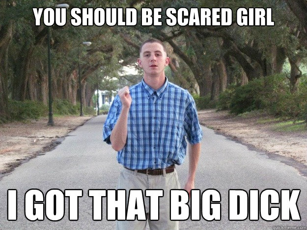 you should be scared girl i got that big dick - Misc - quickmeme