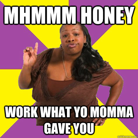 MhMMM Honey Work what yo momma gave you - Misc - quickmeme