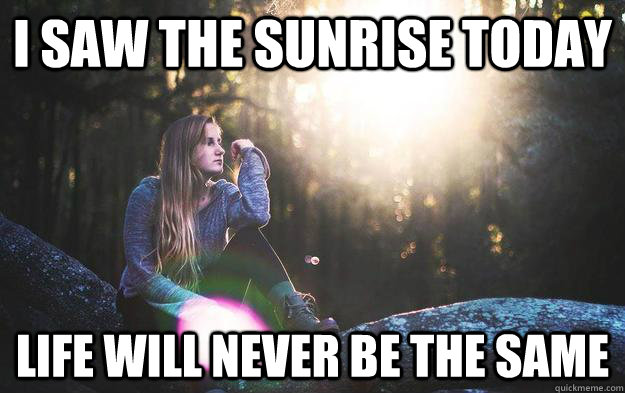 I saw the sunrise today life will never be the same - Dramatic Donna - quickmeme