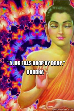"A jug fills drop by drop." Buddha - Psychonaut Buddha - quickmeme