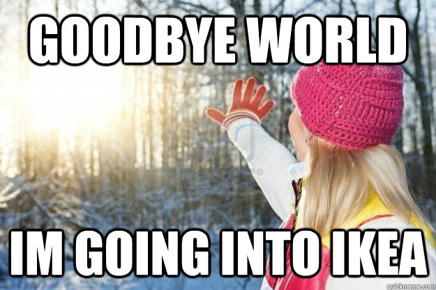 Goodbye world Im going into ikea - Misc - quickmeme