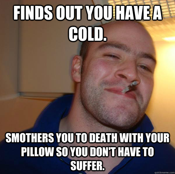 Finds out you have a cold. Smothers you to death with your pillow so you don't have to suffer ...