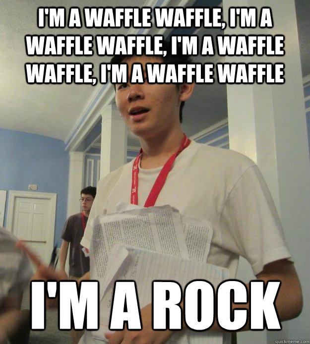 I'm a waffle waffle, I'm a waffle waffle, I'm a waffle waffle, I'm a waffle waffle I'M A ROCK ...