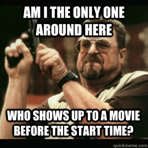 Am i the only one around here who shows up to a movie before the start time? - Misc - quickmeme