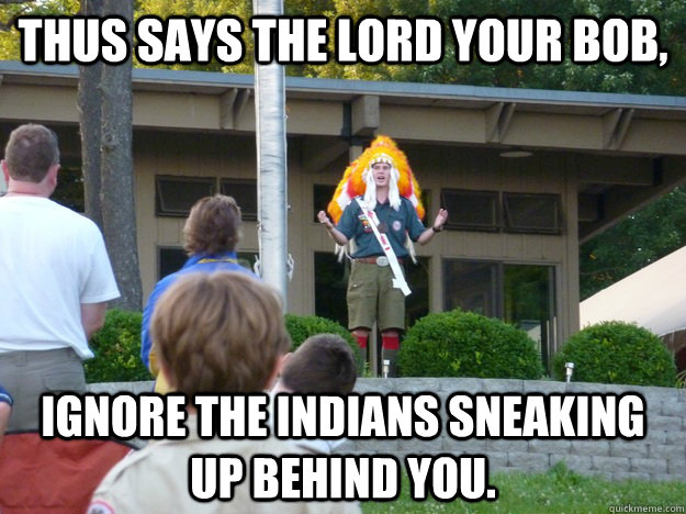 Thus says the lord your bob, ignore the indians sneaking up behind you. - Bob the Prophet ...