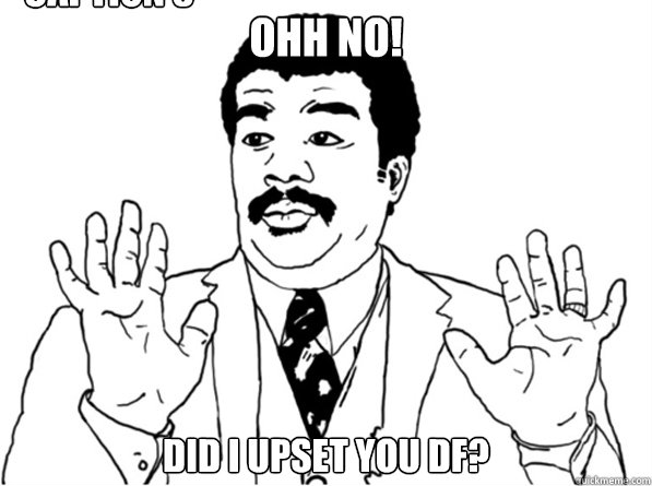 Ohh no! did i upset you df? Caption 3 goes here - Sarcastic Watch Out Guy - quickmeme