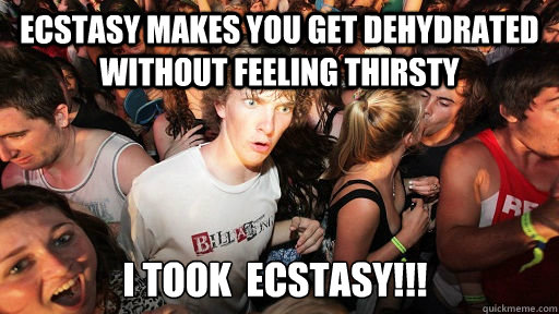ecstasy makes you get dehydrated without feeling thirsty I took ecstasy!!! - Sudden Clarity ...