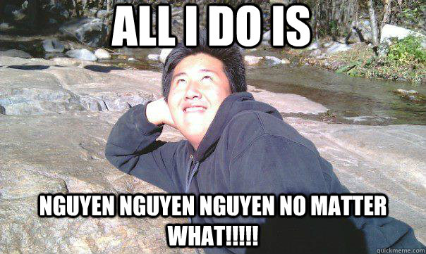 ALL i do is nguyen nguyen nguyen no matter what!!!!! - Nguyen - quickmeme
