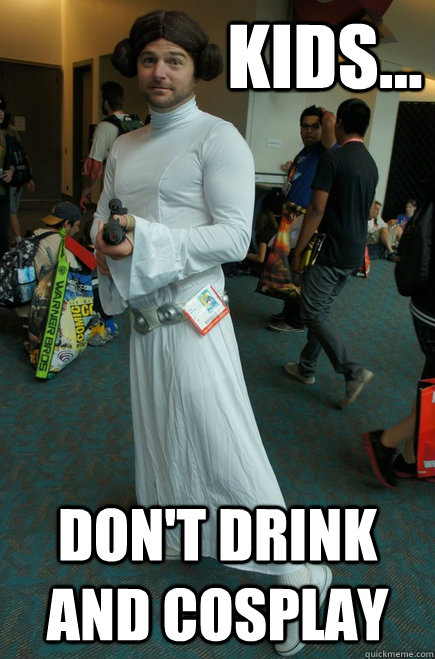 Kids... Don't Drink and Cosplay - Dont Drink and Cosplay - quickmeme