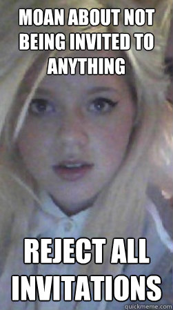 moan about not being invited to anything reject all invitations - Indecisive Lauren - quickmeme