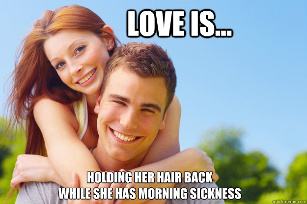 Love is... Holding her hair back while she has morning sickness - What love is all about - quickmeme