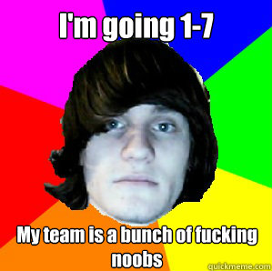 I'm going 1-7 My team is a bunch of fucking noobs - Pro Kip - quickmeme
