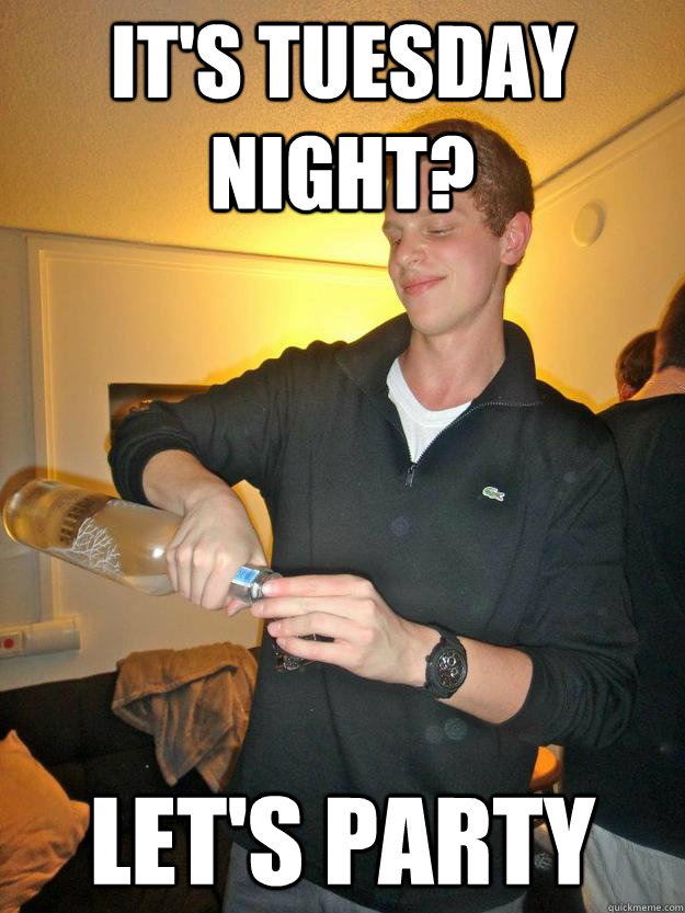It's Tuesday night? Let's party - Even Better Evan - quickmeme